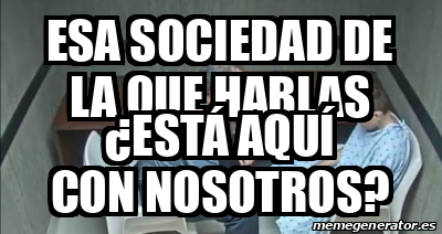 Meme Personalizado - Esa Sociedad de la que hablas ¿Está aquí con ...
