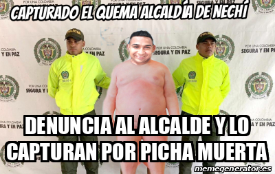 Meme Personalizado - Denuncia al alcalde y lo capturan por picha muerta ...