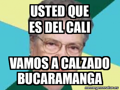 Meme Personalizado - Usted que es del cali Vamos a calzado BUCARAMANGA ...