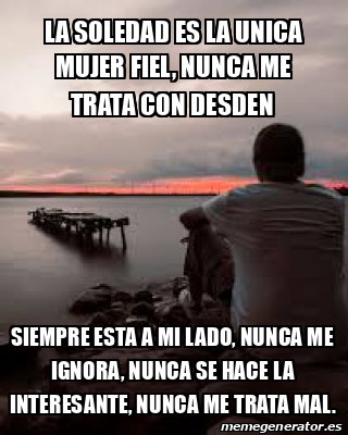 Meme Personalizado - LA SOLEDAD ES LA UNICA MUJER FIEL, NUNCA ME TRATA ...