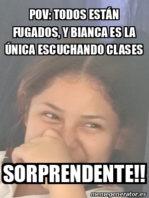 Meme Personalizado - Pov: todos están fugados, y Bianca es la única ...