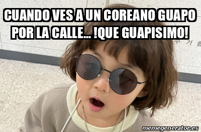 Meme Personalizado - Cuando ves a un coreano guapo por la calle... !Que ...