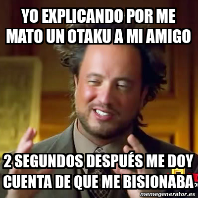 Meme Ancient Aliens - yo explicando por me mato un Otaku a mi amigo 2 ...
