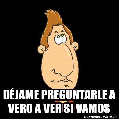 Meme Personalizado - Déjame preguntarle a Vero a ver si vamos - 33188020