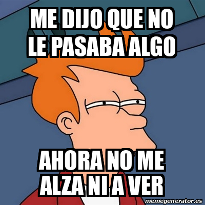 Meme Futurama Fry - Me dijo que no le pasaba algo Ahora no me alza ni a ...