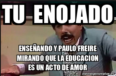 Meme Personalizado - tu enojado enseñando y paulo freire mirando que la ...