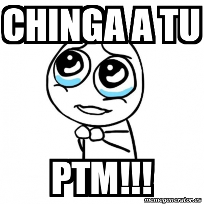 Meme Por favor - Chinga a tu ptm!!! - 33189551