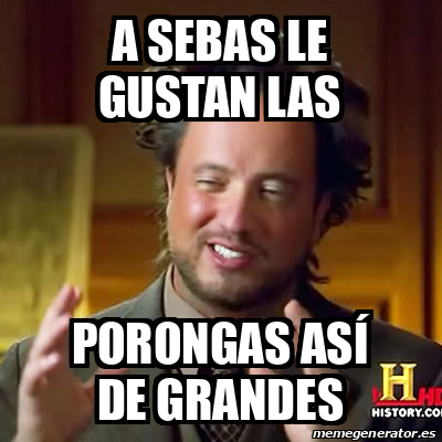 Meme Ancient Aliens - A SEBAS LE GUSTAN LAS PORONGAS ASÍ DE GRANDES ...