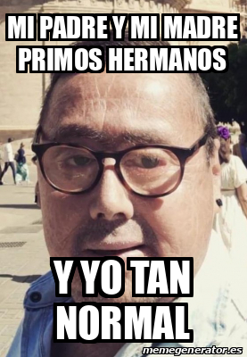 Meme Personalizado - Mi padre y mi madre primos hermanos Y yo tan ...