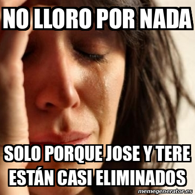 Meme Problems - NO LLORO POR NADA SOLO PORQUE JOSE Y TERE ESTÁN CASI ...
