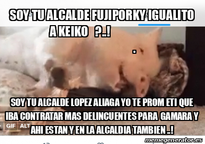 Meme Personalizado - SOY TU ALCALDE FUJIPORKY IGUALITO A KEIKO ...