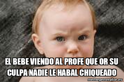 Meme Personalizado - el bebe viendo al profe que or su culpa nadie le ...