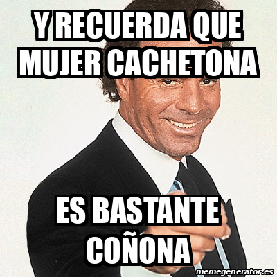 Meme Julio Iglesias - Y recuerda que mujer cachetona es bastante coñona ...