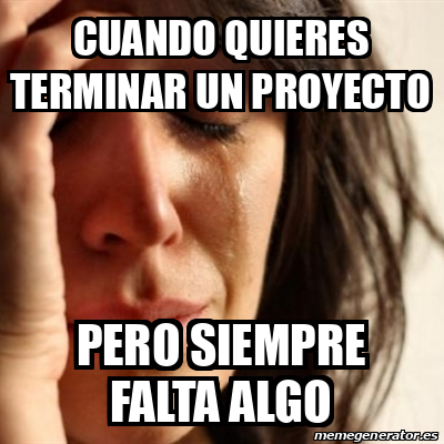 Meme Problems - Cuando quieres terminar un proyecto pero siempre falta ...
