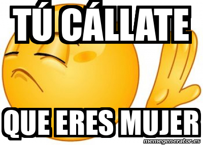 Meme Personalizado - tú cállate que eres mujer - 33195375