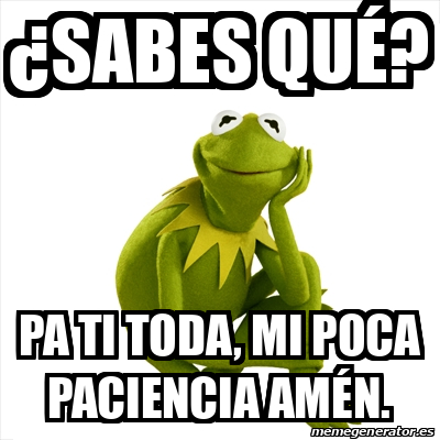Meme Kermit the frog - ¿Sabes qué? Pa ti toda, mi poca paciencia Amén ...