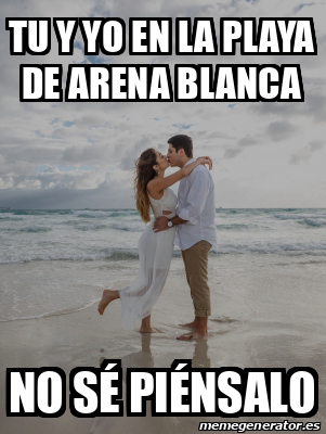 Meme Personalizado - Tu y yo en la playa de arena blanca No sé piénsalo ...