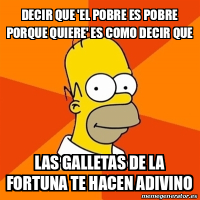 Meme Homer - Decir que 'el pobre es pobre porque quiere' es como decir ...