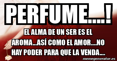 Meme Personalizado - PERFUME....! El alma de un ser es el aroma...Así ...