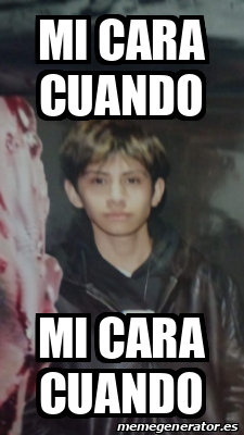 Meme Personalizado - mi cara cuando mi cara cuando - 33198013