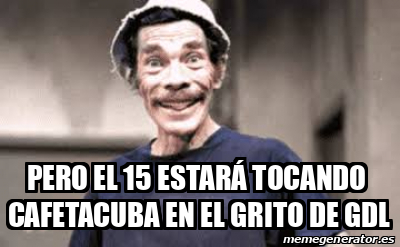 Meme Personalizado - Pero el 15 estará tocando Cafetacuba en el grito ...