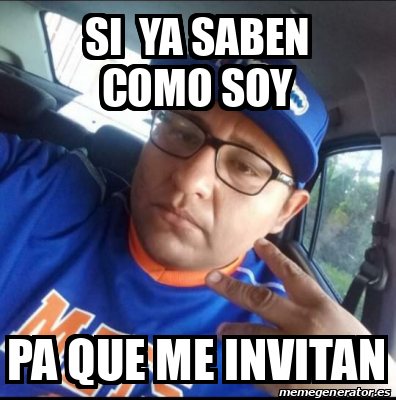 Meme Personalizado - Si ya saben como soy Pa que me invitan - 33198265