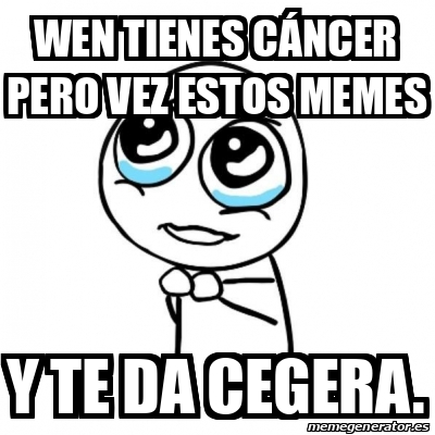 Meme Por favor - Wen Tienes Cáncer Pero Vez Estos Memes Y Te Da Cegera ...