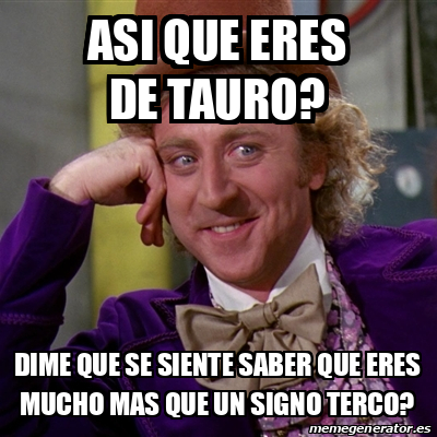 Meme Willy Wonka - Asi que eres de tauro? Dime que se siente saber que ...
