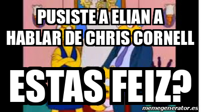 Meme Personalizado - pUSISTE A ELIAN A HABLAR DE CHRIS CORNELL eSTAS ...