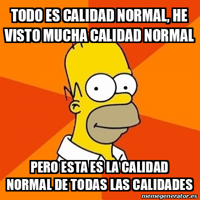 Meme Homer - ToDO ES CALIDAD NORMAL, HE VISTO MUCHA CALIDAD NORMAL PERO ...