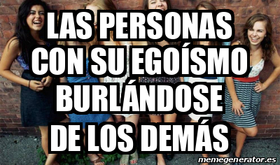 Meme Personalizado - Las personas con su egoísmo Burlándose de los ...