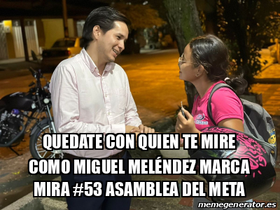 Meme Personalizado - QUEDATE CON QUIEN TE MIRE COMO MIGUEL MELÉNDEZ ...