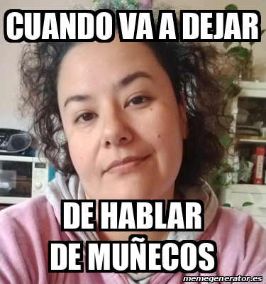 Meme Personalizado - Cuando va a dejar de hablar de muñecos - 33203670