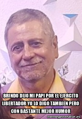 Meme Personalizado - BRINDO DIJO mi papi por el ejercito libertador yo ...