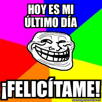 Meme Troll - HOY ES MI ÚLTIMO DÍA ¡FELICÍTAME! - 33204505