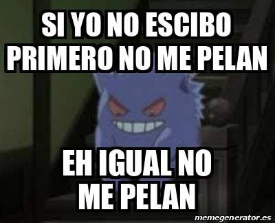 Meme Personalizado - si yo no escibo primero no me pelan eh igual no me ...