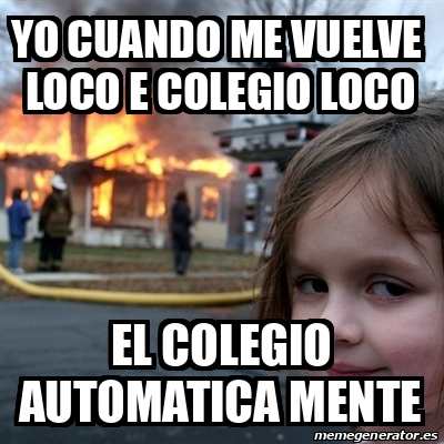Meme Disaster Girl - yo cuando me vuelve loco e colegio loco el colegio ...