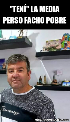 Meme Personalizado - "tení" la media perso facho pobre - 33207796