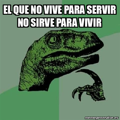 Meme Filosoraptor - El que no vive para servir no sirve para vivir ...