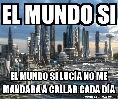 Meme Personalizado - EL MUNDO SI EL MUNDO SI LUCÍA NO ME MANDARA A ...