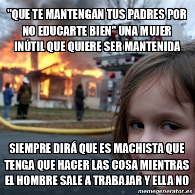 Meme Disaster Girl - "que te mantengan tus padres por no educarte bien ...
