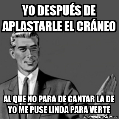 Meme Correction Guy - Yo después de aplastarle el cráneo Al que no para ...