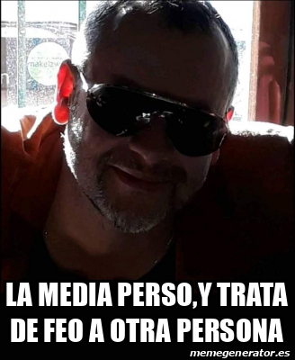 Meme Personalizado - La media perso,y trata de feo a otra persona ...