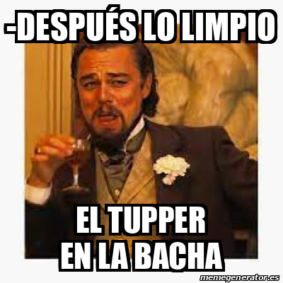 Meme Personalizado - -DESPUÉS LO LIMPIO EL TUPPER EN LA BACHA - 33214551