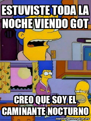 Meme Personalizado - ESTUVISTE TODA LA NOCHE VIENDO GOT CREO QUE SOY EL ...