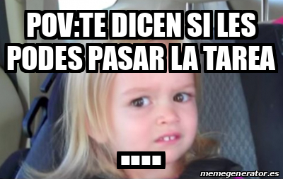 Meme Personalizado - Pov:te dicen si les podes pasar la tarea ...