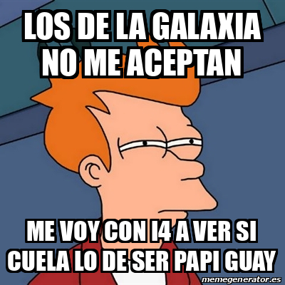 Meme Futurama Fry - Los de la galaxia no me aceptan Me voy con I4 a ver ...