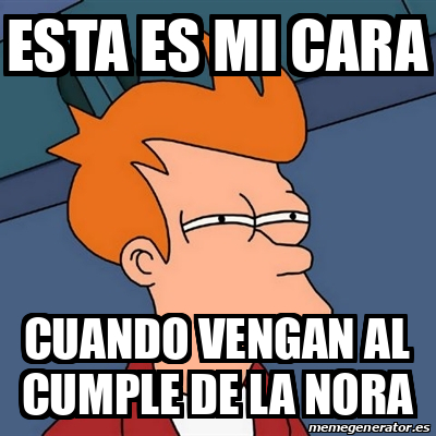 Meme Futurama Fry - Esta es mi cara Cuando vengan al cumple de la Nora ...