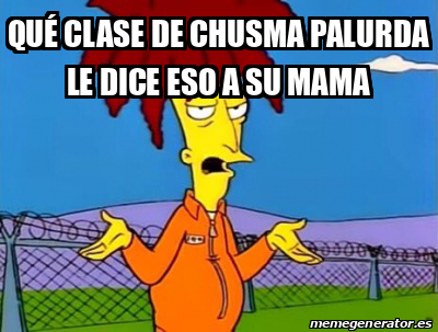 Meme Personalizado - Qué clase de chusma palurda le dice eso a su mama ...