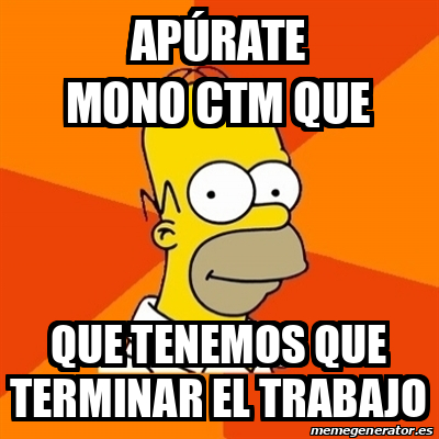 Meme Homer - Apúrate mono ctm que Que tenemos que terminar el trabajo ...